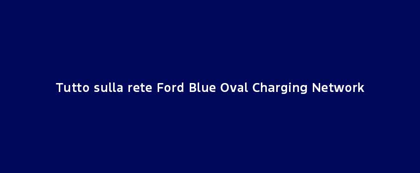 Tutto Sulla Rete Ford Blue Oval Charging Network