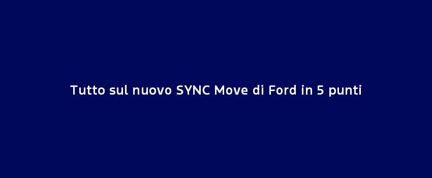 Tutto Sul Nuovo Sync Move Di Ford In 5 Punti