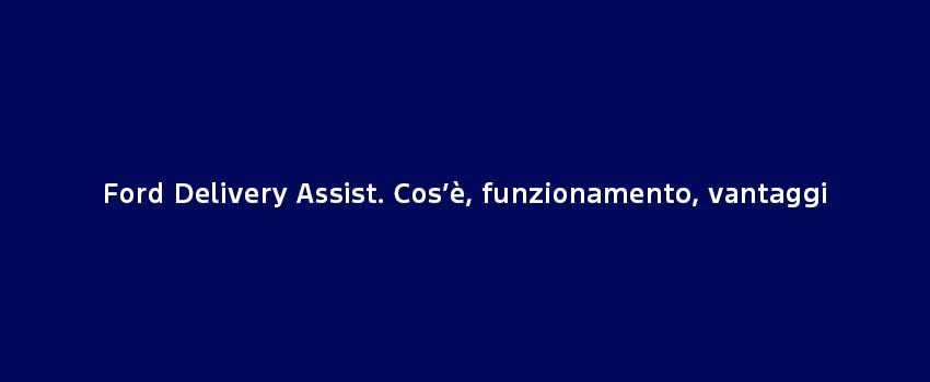Ford Delivery Assist. Cos’È, Funzionamento, Vantaggi