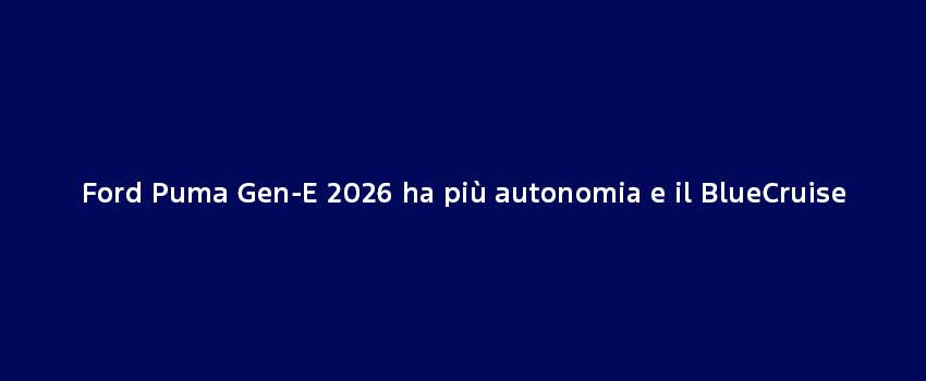 Ford Puma Gen-E 2026 Ha Più Autonomia E Il Bluecruise