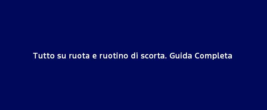 Tutto Su Ruota E Ruotino Di Scorta. Guida Completa